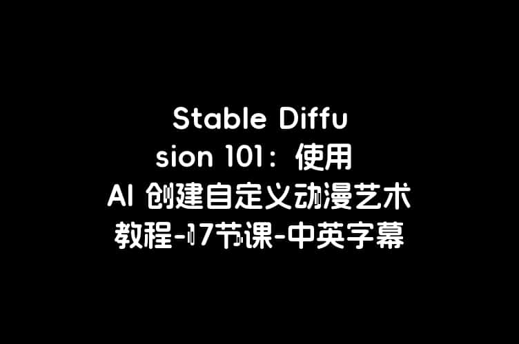 Stable Diffusion 101：使用 AI 创建自定义动漫艺术教程-17节课-中英字幕