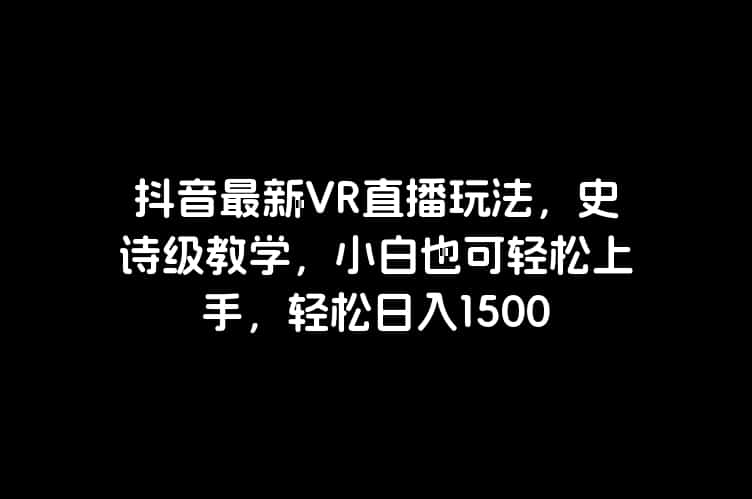 抖音最新VR直播玩法，史诗级教学，小白也可轻松上手，轻松日入1500 - 高羽网创