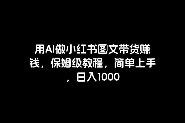 用AI做小红书图文带货赚钱，保姆级教程，简单上手，日入1000 - 高羽网创