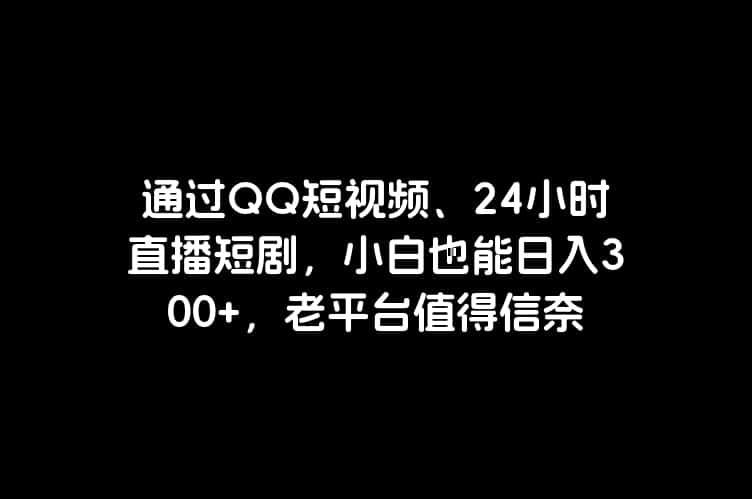通过QQ短视频、24小时直播短剧，小白也能日入300+，老平台值得信奈