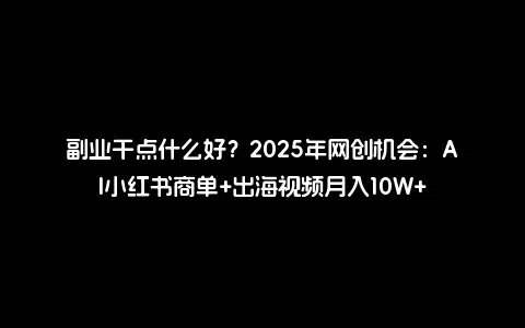 副业干点什么好？2025年网创机会：AI小红书商单+出海视频月入10W+ - 高羽网创